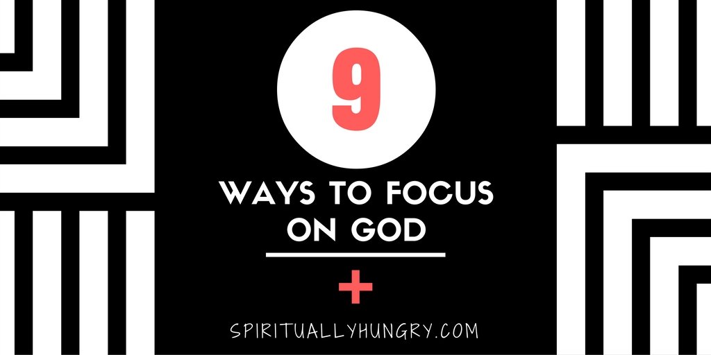 9 Ways to Draw Your Focus on God - Spiritually Hungry